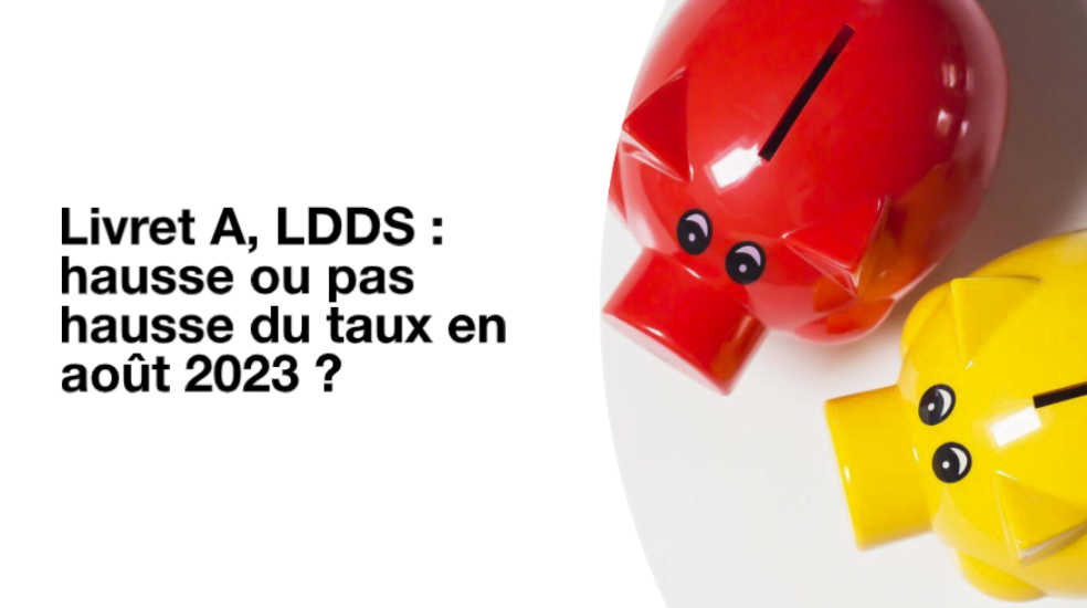Livret A, LDDS : hausse ou pas hausse du taux en août 2023